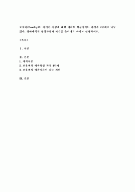 보울비(Bowlby)는 아기가 사람에 대한 애착을 형성시키는 과정을 4단계로 나누었다. 영아애착의 형성과정과 시기를 순서대로 쓰시고 설명-1페이지