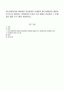 의료사회복지와 관련하여 의료환경의 문제점과 왜 문제점인지 대상자의 욕구를 제시하고 지역환경적 특성을 들어 현황을 언급하여 그 문제점을 위한 프로그램을 제시-1페이지