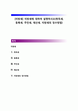 [지방세] 지방세(地方稅)에 대하여 설명하시오 (취득세, 등록세, 주민세, 재산세, 지방세의 징수방법)-1페이지