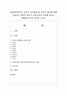 [아동과학지도] 유아기 습득해야 할 과학적 태도에 대해 기술하고 과학적 태도가 과학교육의 성공에 미치는 영향에 본인의 의견을 쓰시오 (과학적 태도)-1페이지