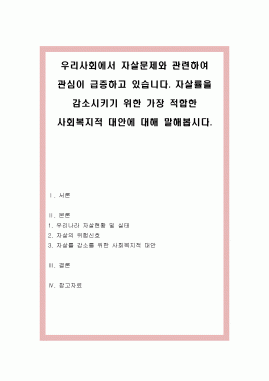 우리사회에서 자살문제와 관련하여 관심이 급증하고 있습니다. 자살률을 감소시키기 위한 가장 적합한 사회복지적 대안에 대해 말해봅시다.-1페이지