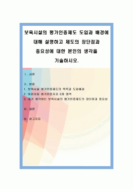 보육시설의 평가인증제도 도입과 배경에 대해 설명하고 제도의 장단점과 중요성에 대한 본인의 생각을 기술.-1페이지