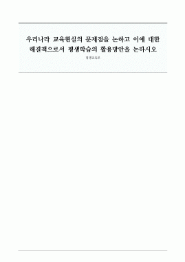 우리나라 교육현실의 문제점을 논하고 이에 대한 해결책으로서 평생학습의 활용방안(필요정책)을 논하시오 [평생교육론]-1페이지