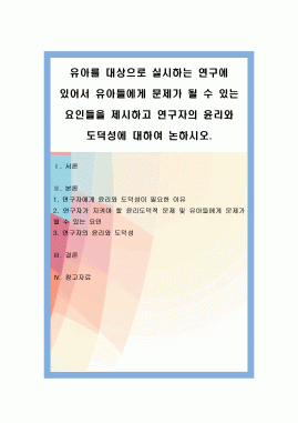 유아를 대상으로 실시하는 연구에 있어서 유아들에게 문제가 될 수 있는 요인들을 제시하고 연구자의 윤리와 도덕성에 대하여 논하시오.-1페이지