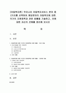 [아동복지론] 우리나라 아동복지서비스 분야 중 2가지를 선택하여 해당분야의 아동복지에 대한 국가의 지원정책과 관련 법률을 기술하고,  이에 대한 자신의 견해를 정리해 보시오-1페이지