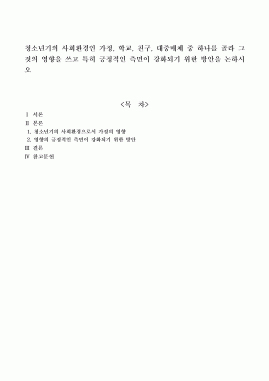 청소년기의 사회환경인 가정, 학교, 친구, 대중매체 중 하나를 골라 그것의 영향을 쓰고 특히 긍정적인 측면이 강화되기 위한 방안을 논하시오-1페이지