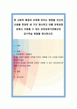 현 사회적 배경이 보육에 미치는 영향을 자신의 신념을 토대로 세 가지 제시하고 이를 보육과정 운영시 지원할 수 있는 유아교육기관에서의 교수학습 방법을 제시.-1페이지