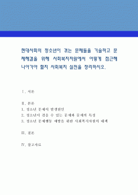 현대사회의 청소년이 겪는 문제들을 기술하고 문제해결을 위해 사회복지차원에서 어떻게 접근해 나아가야 할지 사회복지 실천을 정리.-1페이지