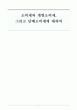 소비세와 개별소비세, 그리고 담배소비세 (소비세의 의미와 목적, 성격, 비중 / 개별소비세의 의미, 도입배경과 목적, 사례로 보는 효과 / 담배소비세의 의미, 과세대상이 되는 담배의 종류, 세율, 흡연율 영향)-1페이지