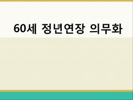 60세 정년연장 의무화  (정년제 운영현황, 정년60세 의무 도입이유, 해외사례, 국내사례, 문제점과 개선방안).pptx-1페이지