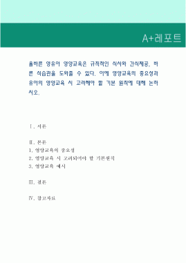 올바른 영유아 영양교육은 규칙적인 식사와 간식제공, 바른 식습관을 도와줄 수 있다. 이에 영양교육의 중요성과 유아의 영양교육 시 고려해야 할 기본 원칙에 대해 논하시오.-1페이지