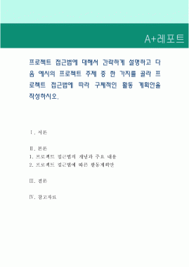 프로젝트 접근법에 대해서 간략하게 설명하고 다음 예시의 프로젝트 주제 중 한 가지를 골라 프로젝트 접근법에 따라 구체적인 활동 계획안을 작성.-1페이지