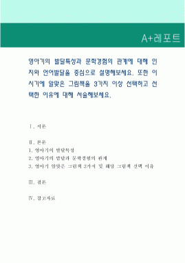 영아기의 발달특성과 문학경험의 관계에 대해 인지와 언어발달을 중심으로 설명해보세요. 또한 이시기에 알맞은 그림책을 3가지 이상 선택하고 선택한 이유에 대해 서술해보세요.-1페이지