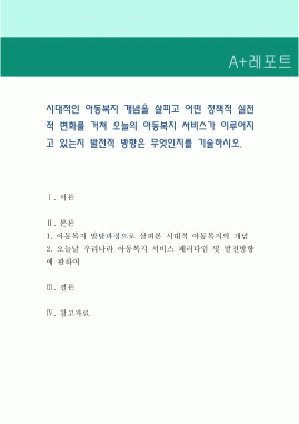 시대적인 아동복지 개념을 살피고 어떤 정책적 실천적 변화를 거쳐 오늘의 아동복지 서비스가 이루어지고 있는지 발전적 방향은 무엇인지를 기술.-1페이지