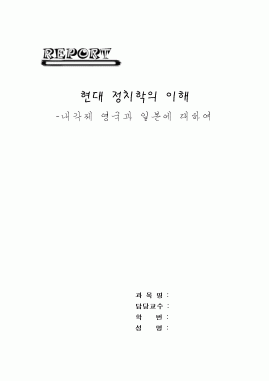 [현대 정치학의 이해] 내각제(內閣制) 영국과 일본 - 내각제 국가들과 영국(내각제의 역사, 특징, 유형, 장단점, 내각제 정부의 성립과 종결, 내각제 국가의 총리) & 내각제 일본(일본의 정치 체제, 국가 원수, 정치-1페이지