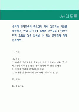 유아기 언어교육의 중요성이 특히 강조되는 이유를 설명하고, 만일 유아기에 올바른 언어교육이 이루어지지 않았을 경우 일어날 수 있는 문제점에 대해 논하시오.-1페이지