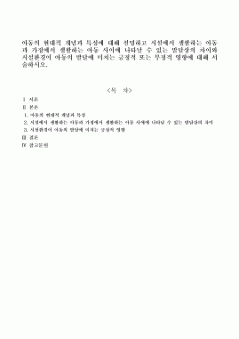 아동의 현대적 개념과 특성에 대해 설명하고 시설에서 생활하는 아동과 가정에서 생활하는 아동 사이에 나타날 수 있는 발달상의 차이와 시설환경이 아동의 발달에 미치는 긍정적 또는 부정-1페이지