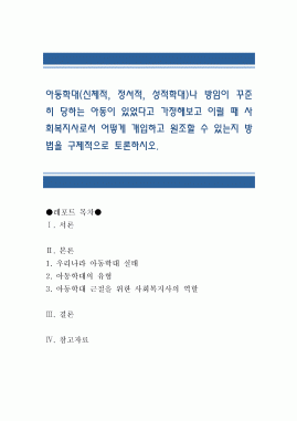 아동학대(신체적, 정서적, 성적학대)나 방임이 꾸준히 당하는 아동이 있었다고 가정해보고 이럴 때 사회복지사로서 어떻게 개입하고 원조할 수 있는지 방법을 구체적으로 토론.-1페이지