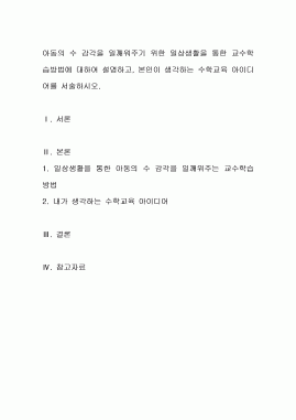 아동의 수 감각을 일깨워주기 위한 일상생활을 통한 교수학습방법에 대하여 설명하고, 본인이 생각하는 수학교육 아이디어를 서술.-1페이지