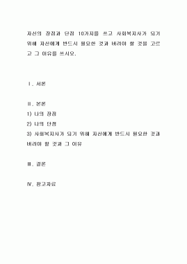 자신의 장점과 단점 10가지를 쓰고 사회복지사가 되기 위해 자신에게 반드시 필요한 것과 버려야 할 것을 고르고 그 이유를 쓰시오.-1페이지