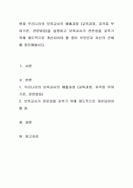 현재 우리나라의 보육교사의 배출과정 (교육과정, 자격증 부여기준, 관련법등)을 설명하고 보육교사가 전문성을 갖추기 위해 제도적으로 개선되어야 할 점이 무엇인지 자신의 견해를 정리해-1페이지