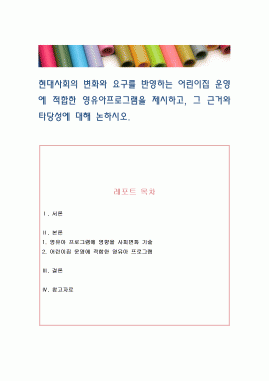 현대사회의 변화와 요구를 반영하는 어린이집 운영에 적합한 영유아프로그램을 제시하고, 그 근거와 타당성에 대해 논하시오.-1페이지