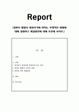 컴퓨터 활용이 영유아기에 미치는 부정적인 영향에 대해 설명하고 해결방안에 대해 토론해 보시오.-1페이지