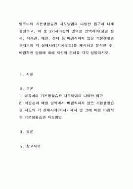 영유아의 기본생활습관 지도방법의 다양한 접근에 대해 설명하고, 이 중 2가지이상의 영역을 선택하여(청결 질서, 식습관, 예절, 절제 등)바람직하지 않은 기본생활습관지도의 각 실제사-1페이지