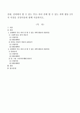 실내, 실외에서 할 수 있는 부모-자녀 간에 할 수 있는 과학 활동 2가지 이상을 선정이유와 함께 서술하시오 - 그림책 읽고 종이 만들기, 경사로 만들어 자동차 굴려보기, 물총놀이, 물 그림 그리기와 빨래 말리기-1페이지