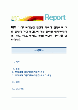 사회복지실천 현장에 대하여 설명하고 그 중 본인이 가장 관심있어 하는 분야를 선택하여(아동, 노인, 여성, 장애인, 등등) 시설과 서비스를 정리.-1페이지