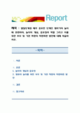 발달단계상 매우 중요한 단계인 영아기의 놀이에 관련하여, 놀이의 개념, 중요성과 역할 그리고 이를 위한 부모 및 기관 차원의 지원마련 방안에 대해 서술.-1페이지