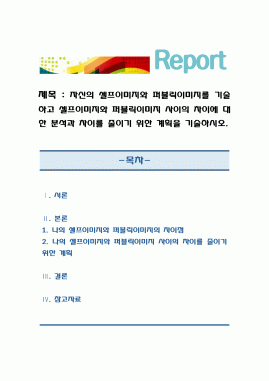 자신의 셀프이미지와 퍼블릭이미지를 기술하고 셀프이미지와 퍼블릭이미지 사이의 차이에 대한 분석과 차이를 줄이기 위한 계획을 기술.-1페이지