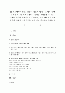 [문화교양학과 B형] 건강이 개인의 의지나 노력에 달린 문제가 아니라 사회문제라는 시각을 뒷받침할 수 있는 사례를 골라서 구체적으로 서술하고,  이를 해결하기 위해 필요한 사회적 노 [개인]-1페이지