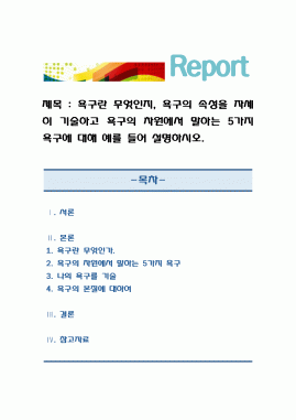 욕구란 무엇인지, 욕구의 속성을 자세히 기술하고 욕구의 차원에서 말하는 5가지 욕구에 대해 예를 들어 설명.-1페이지