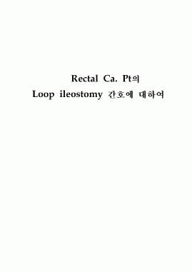 성인간호학(GS) 직장암환자 루프 회장루 간호 - Rectal Ca. Pt의 루프 회장루(Loop ileostomy) 간호에 대하여-1페이지