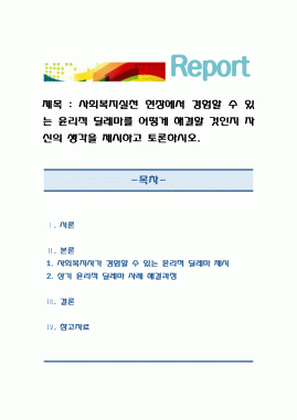 사회복지실천 현장에서 경험할 수 있는 윤리적 딜레마를 어떻게 해결할 것인지 자신의 생각을 제시하고 토론.-1페이지