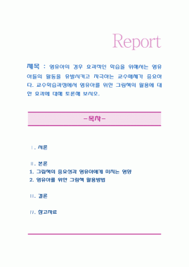 영유아의 경우 효과적인 학습을 위해서는 영유아들의 활동을 유발시키고 자극하는 교수매체가 중요하다. 교수학습과정에서 영유아를 위한 그림책의 활용에 대한 효과에 대해 토론해 보시오.-1페이지