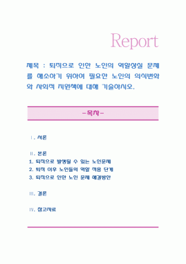 퇴직으로 인한 노인의 역할상실 문제를 해소하기 위하여 필요한 노인의 의식변화와 사회적 지원책에 대해 기술.-1페이지