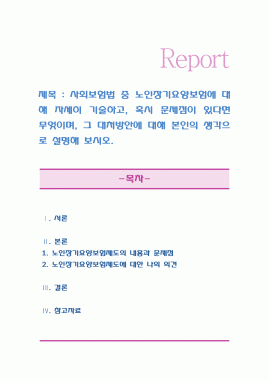 사회보험법 중 노인장기요양보험에 대해 자세히 기술하고, 혹시 문제점이 있다면 무엇이며, 그 대처방안에 대해 본인의 생각으로 설명해 보시오.-1페이지