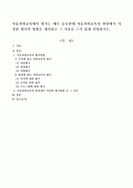 아동과학교육에서 평가는 매우 중요한데 아동과학교육의 현장에서 적절한 평가의 방법을 제시하고 그 사유를 근거 있게 설명하시오. : 아동과학교육 평가-1페이지