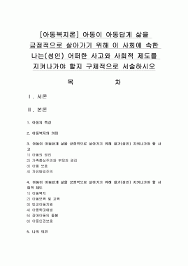 [아동복지론] 아동이 아동답게 삶을 긍정적으로 살아가기 위해 이 사회에 속한 나는(성인) 어떠한 사고와 사회적 제도를 지켜나가야 할지 구체적으로 서술하시오 (아동)-1페이지