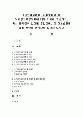 [사회복지법제] 사회보험법 중 노인장기요양보험에 대해 자세히 기술하고,  혹시 문제점이 있다면 무엇이며,  그 대처방안에 대해 본인의 생각으로 설명해 보시오 [노인장기요양보험]-1페이지