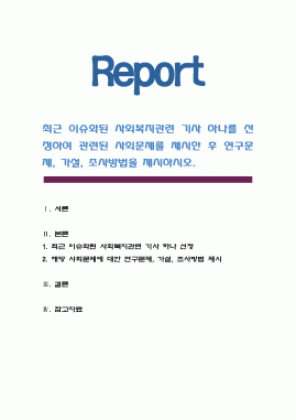 최근 이슈화된 사회복지관련 기사 하나를 선정하여 관련된 사회문제를 제시한 후 연구문제, 가설, 조사방법을 제시.-1페이지