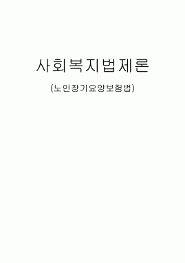 [사회복지법제론] 노인장기요양보험법 - 노인장기요양보험법 의미, 입법 배경과 연혁, 내용-1페이지