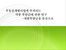 부동산개발사업에 부과되는 각종 부담금에 관한 연구 - 개발부담금을 중심으로.pptx-1페이지