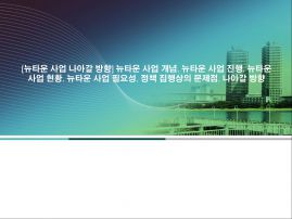 [PPT][뉴타운new town 사업 나아갈 방향] 뉴타운 사업 개념, 뉴타운 사업 진행, 뉴타운 사업 현황, 뉴타운 사업 필요성, 정책 집행상의 문제점, 나아갈 방향-1페이지