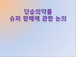 [의약품 슈퍼 판매] 단순의약품 슈퍼 판매의 문제점, 단순의약품의 개념, 단순의약품 문제점, 단순의약품 슈퍼 판매 논의 전망.pptx-1페이지