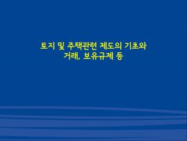 [PPT][토지土地 및 주택관련 제도] 토지 및 주택관련 제도의 기초와 거래, 보유규제 등 (가격정보 및 관련규제, 투기과열지구, 거래정보 규제, 임차대 규제, 진입규제 등)-1페이지