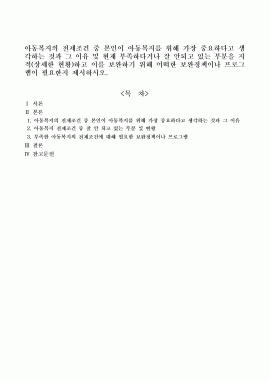 아동복지의 전제조건 중 본인이 아동복지를 위해 가장 중요하다고 생각하는 것과 이유 및 부족하다거나 잘 안되고 있는 부분을 지적(상세한 현황)하고 보완하기 위해 어떠한 보완정책이나 프로그램이 필요한지 제시-1페이지