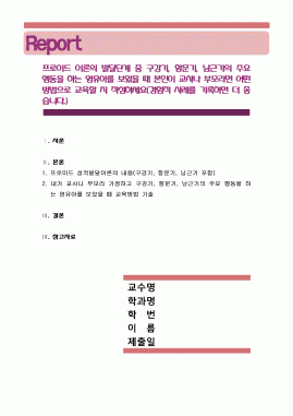 프로이드 이론의 발달단계 중 구강기, 항문기, 남근기의 주요 행동을 하는 영유아를 보았을 때 본인이 교사나 부모라면 어떤 방법으로 교육할 지 작성(경험적 사례를 기록하면 더-1페이지